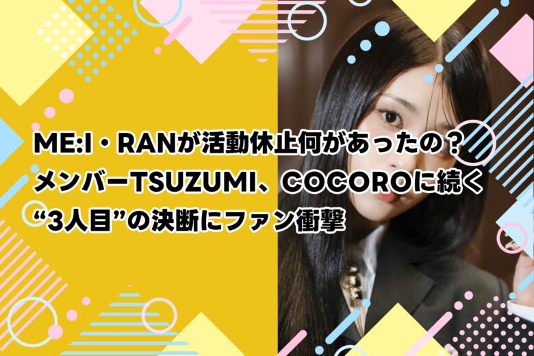 ME:I・RANが活動休止何があったの？メンバーTSUZUMI、COCOROに続く“3人目”の決断にファン衝撃 - JKPOP PRESS